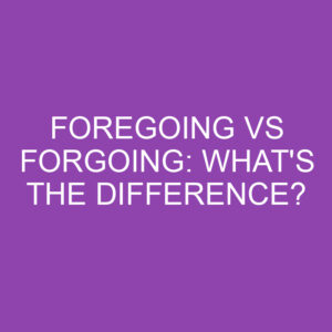 Foregoing Vs Forgoing: What's The Difference? » Differencess