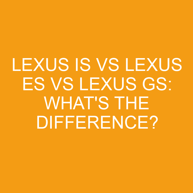 Lexus Is Vs Lexus Es Vs Lexus Gs What s The Difference Differencess