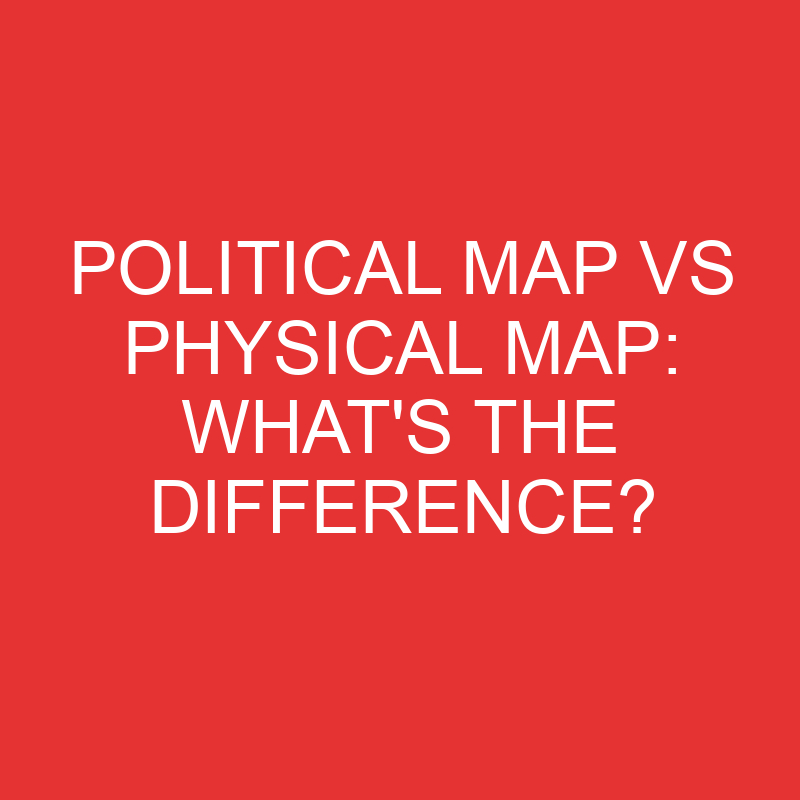 Political Map Vs Physical Map What s The Difference Differencess Political Map Vs Physical Map What s The Difference Differencess