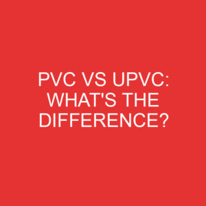 Pvc Vs Upvc: What's The Difference? » Differencess