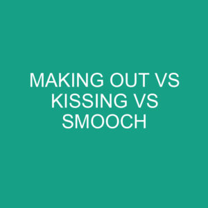 Making Out Vs Kissing Vs Smooch » Differencess