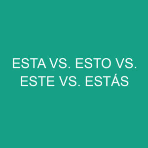 Esta Vs Esto Vs Este Vs Estás: What's The Difference? » Differencess