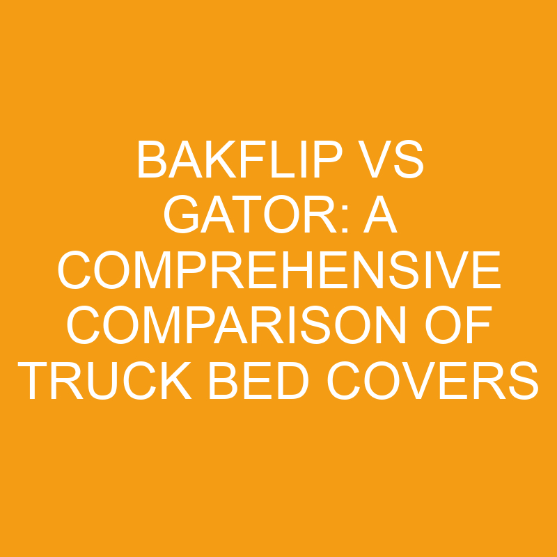 Bakflip Vs Gator: A Comprehensive Comparison Of Truck Bed Covers ...