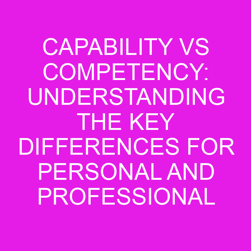 Capability Vs Competency: Understanding The Key Differences For ... Capability Vs Competency: Understanding The Key Differences For ...