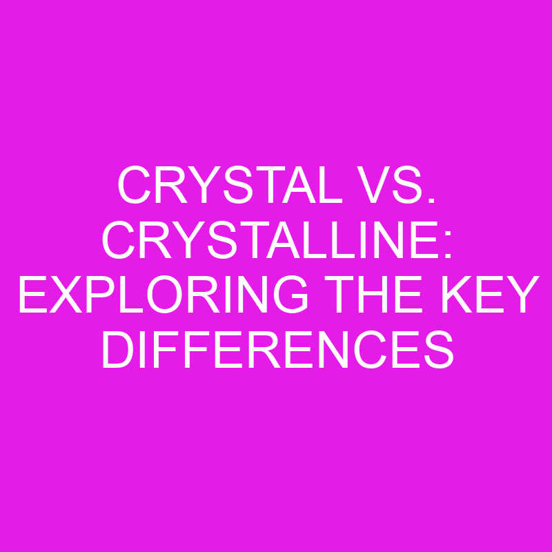 Crystal Vs. Crystalline: Exploring The Key Differences » Differencess
