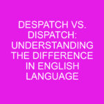Despatch Vs. Dispatch: Understanding The Difference In English Language ...