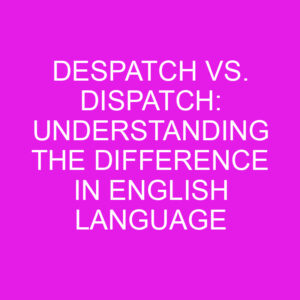 Despatch Vs. Dispatch: Understanding The Difference In English Language ...