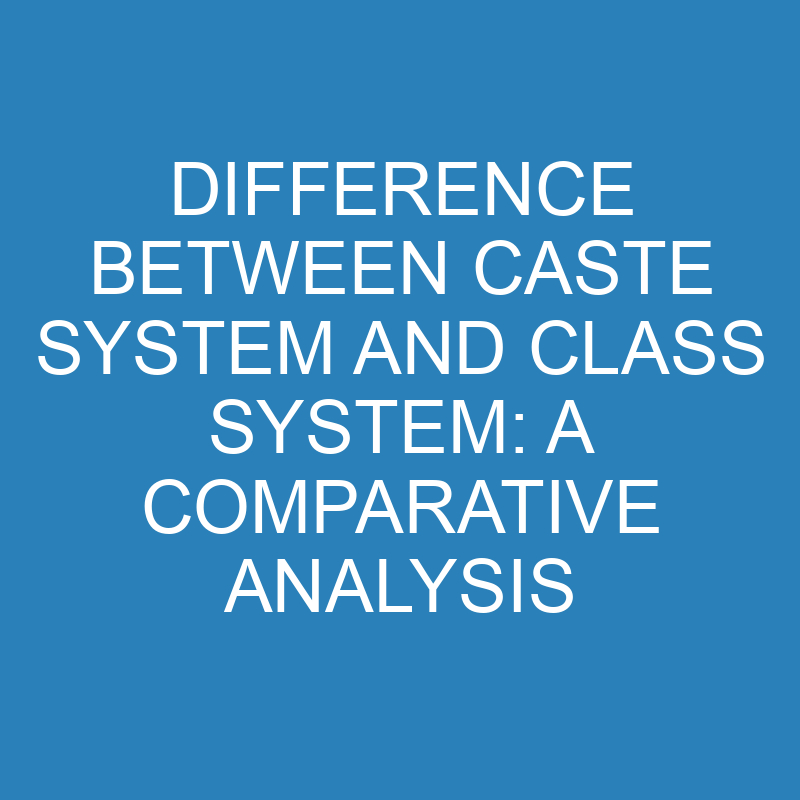 Difference Between Caste System And Class System: A Comparative Analysis » Differencess