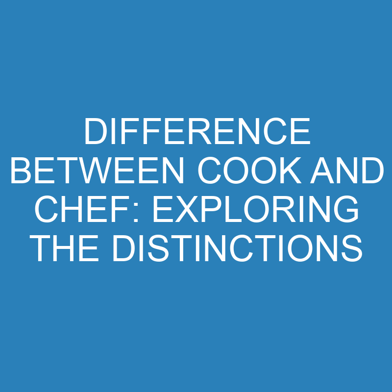 Difference Between Cook And Chef: Exploring The Distinctions » Differencess