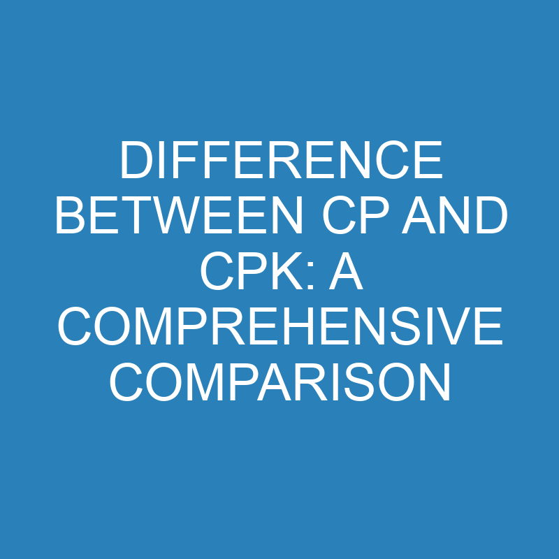 Difference Between Cp And Cpk: A Comprehensive Comparison » Differencess