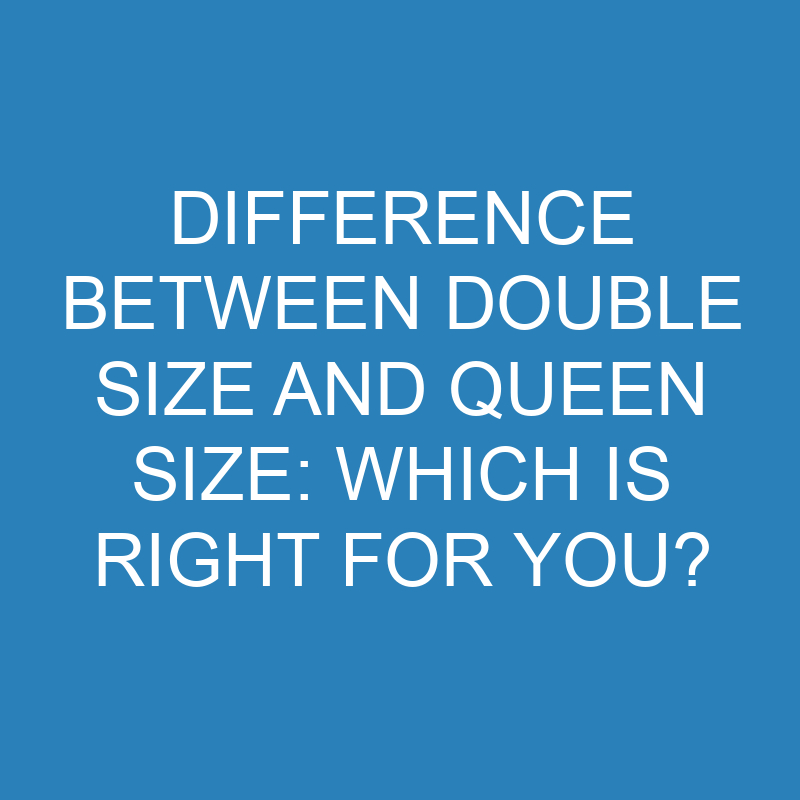 Difference Between Double Size And Queen Size: Which Is Right For You ...