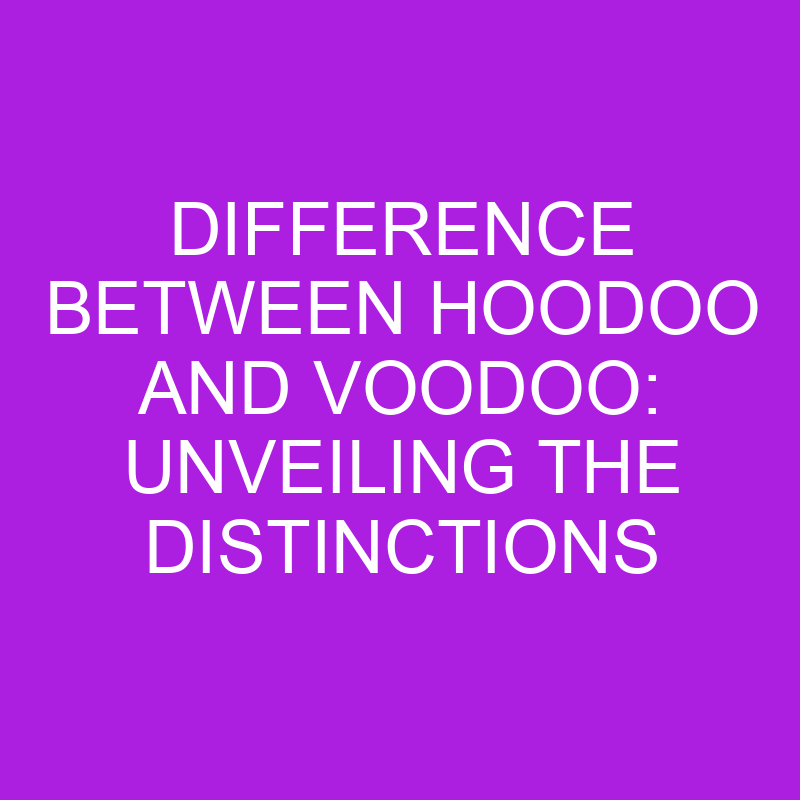 Difference Between Hoodoo And Voodoo: Unveiling The Distinctions ...
