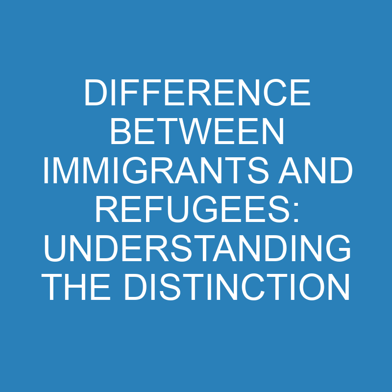 Difference Between Immigrants And Refugees: Understanding The ...