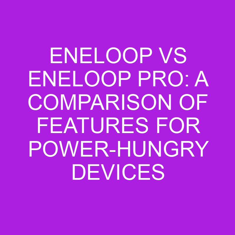 Eneloop Vs Eneloop Pro: A Comparison Of Features For Power-Hungry ...