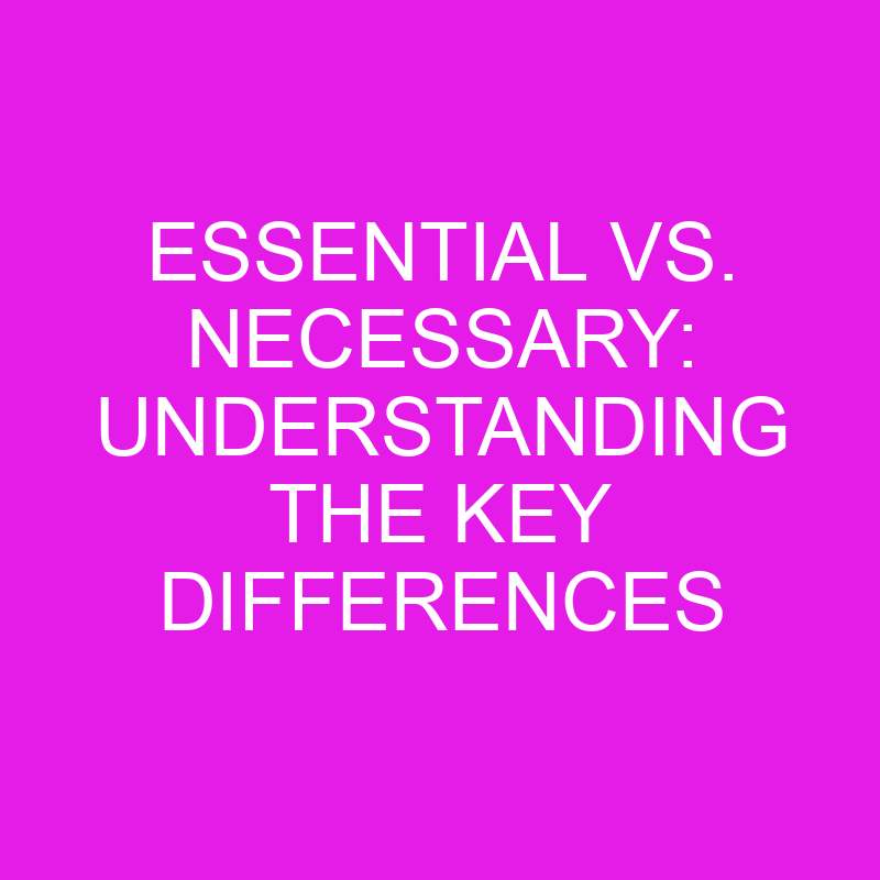Essential Vs. Necessary: Understanding The Key Differences » Differencess