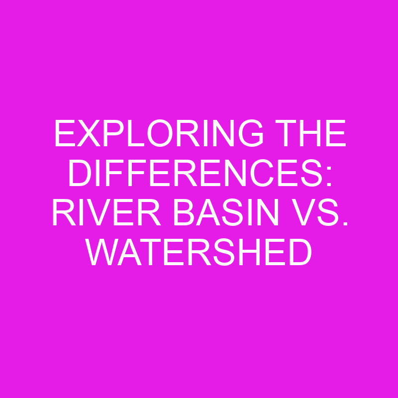 Exploring The Differences: River Basin Vs. Watershed » Differencess