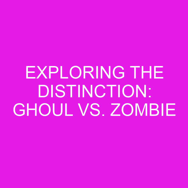 Exploring The Distinction: Ghoul Vs. Zombie » Differencess