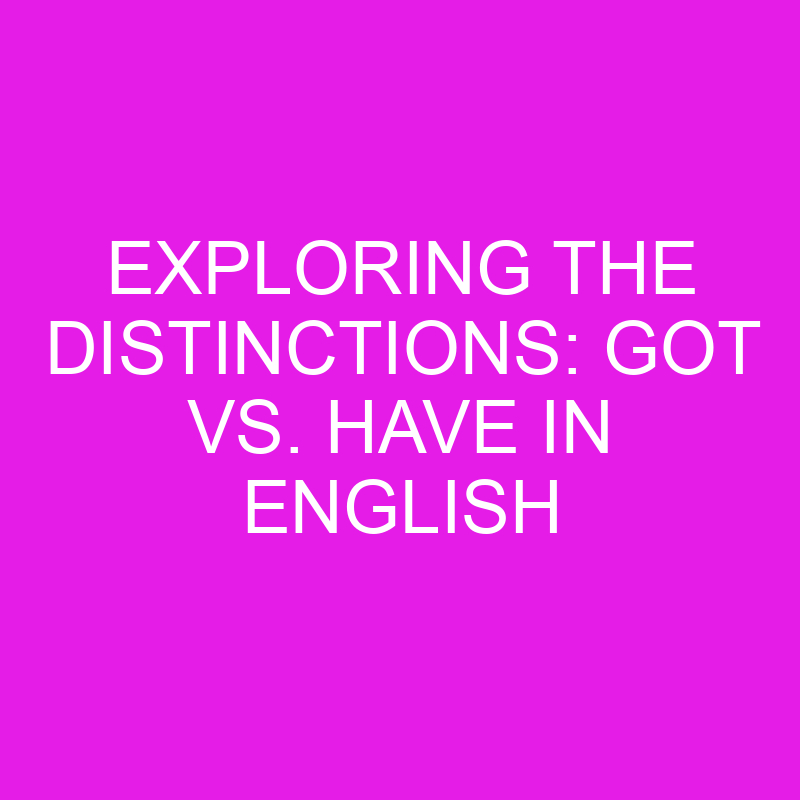 Exploring The Distinctions: Got Vs. Have In English » Differencess