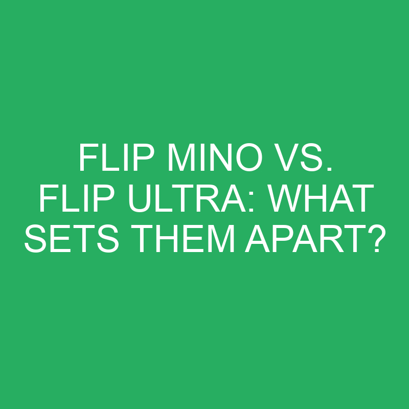 Flip Mino Vs. Flip Ultra: What Sets Them Apart? » Differencess