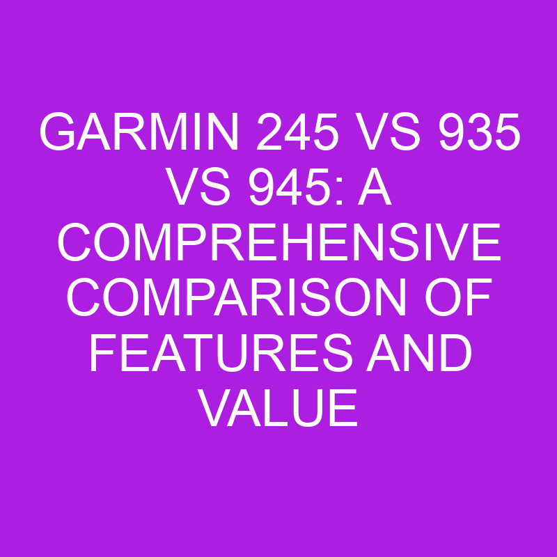 Garmin 245 Vs 935 Vs 945: A Comprehensive Comparison Of Features And ...