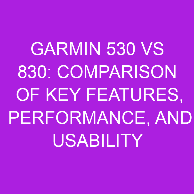 Garmin 530 Vs 830: Comparison Of Key Features, Performance, And ...