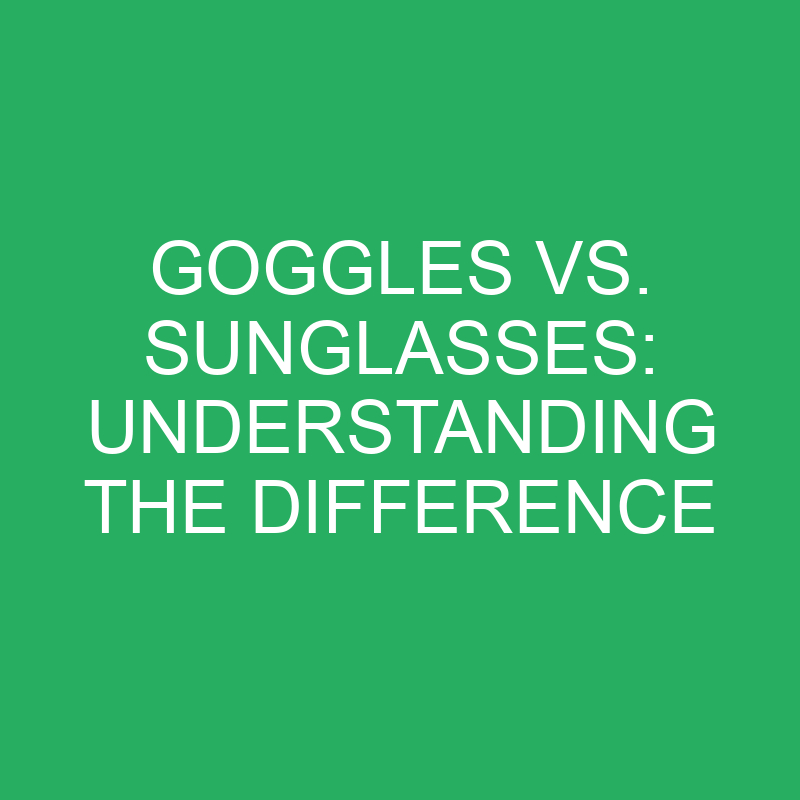 Goggles Vs. Sunglasses: Understanding The Difference » Differencess