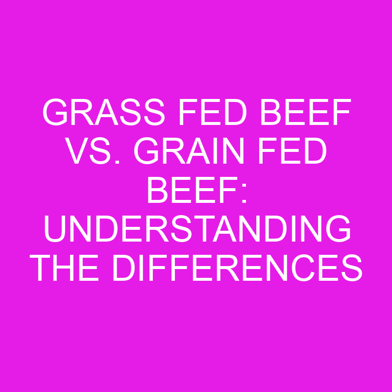 Grass Fed Beef Vs. Grain Fed Beef: Understanding The Differences ...