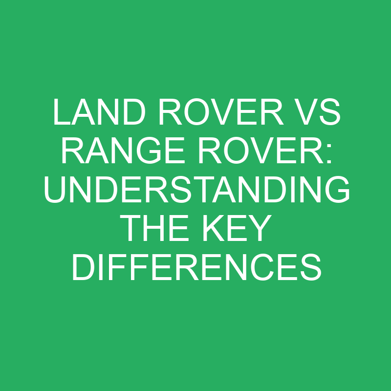 Land Rover Vs Range Rover: Understanding The Key Differences » Differencess