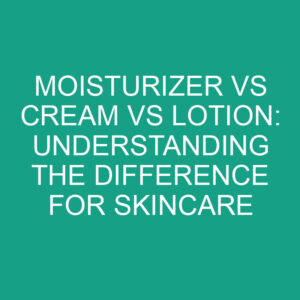 Moisturizer Vs Cream Vs Lotion: Understanding The Difference For ...