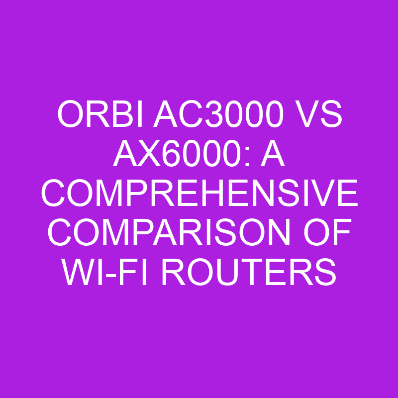 Orbi AC3000 Vs AX6000: A Comprehensive Comparison Of Wi-Fi Routers ...