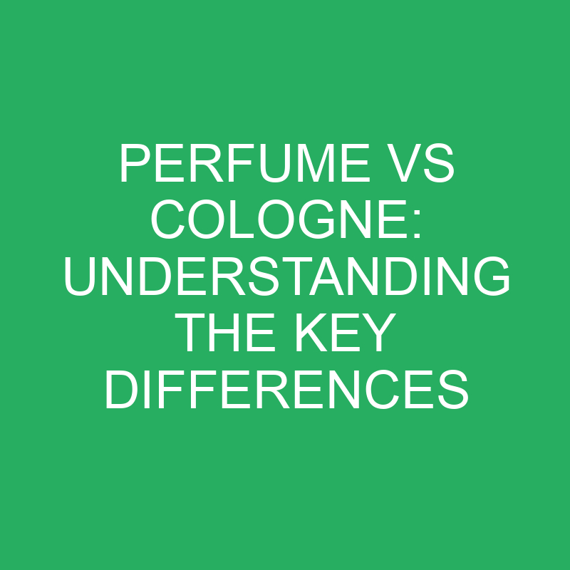 Perfume Vs Cologne: Understanding The Key Differences » Differencess