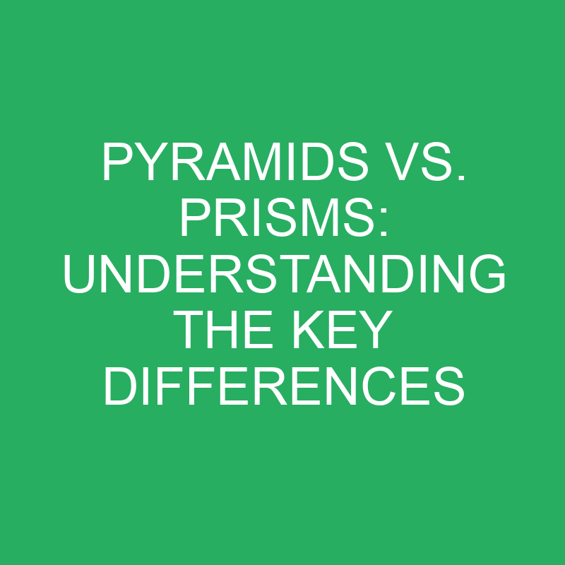 Pyramids Vs. Prisms: Understanding The Key Differences » Differencess