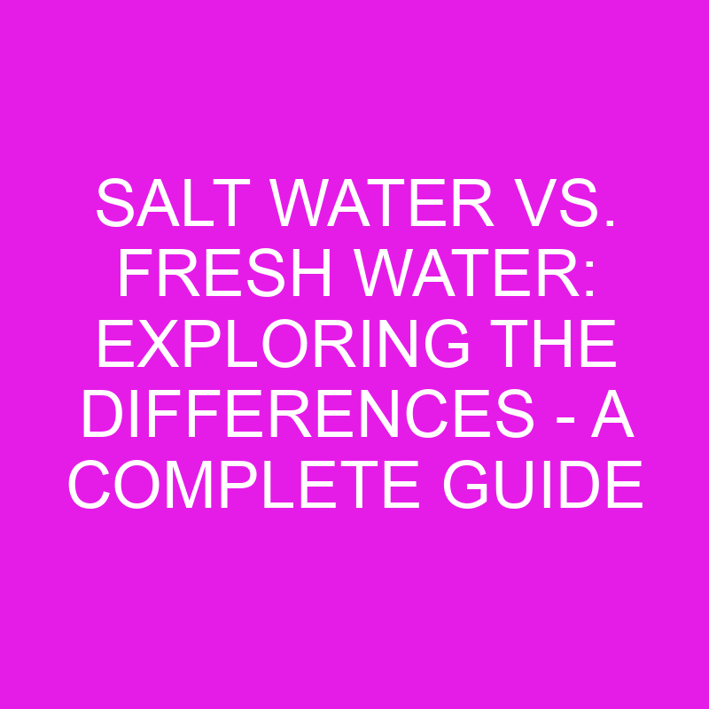 Salt Water Vs. Fresh Water: Exploring The Differences - A Complete ...