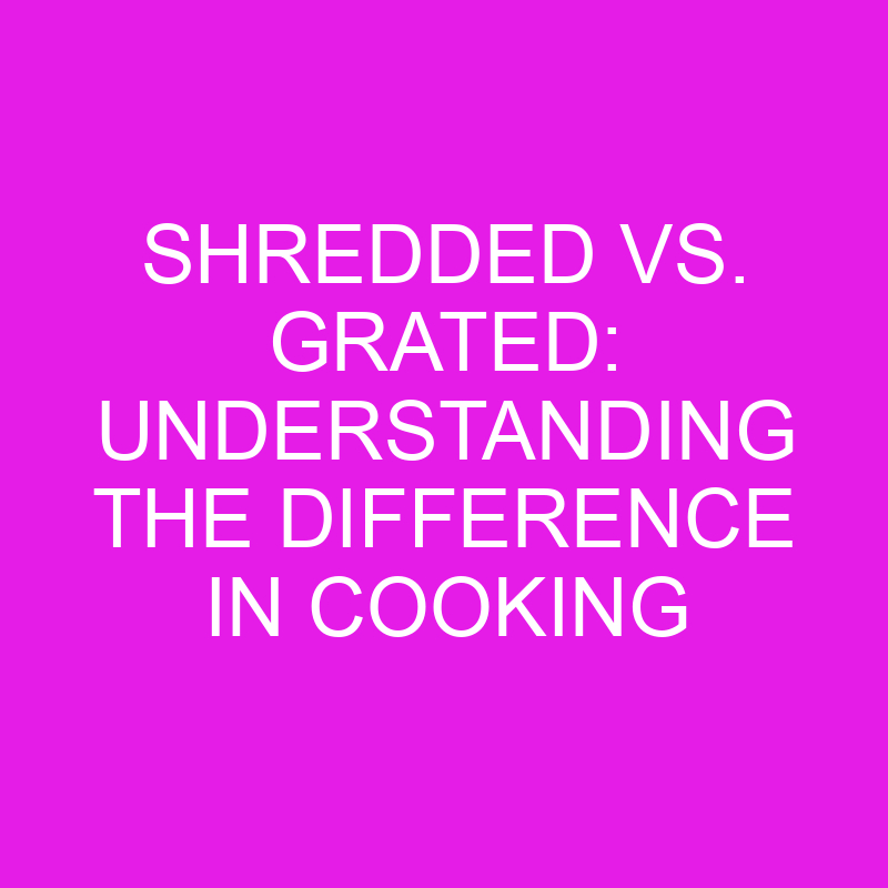 Shredded Vs. Grated: Understanding The Difference In Cooking » Differencess