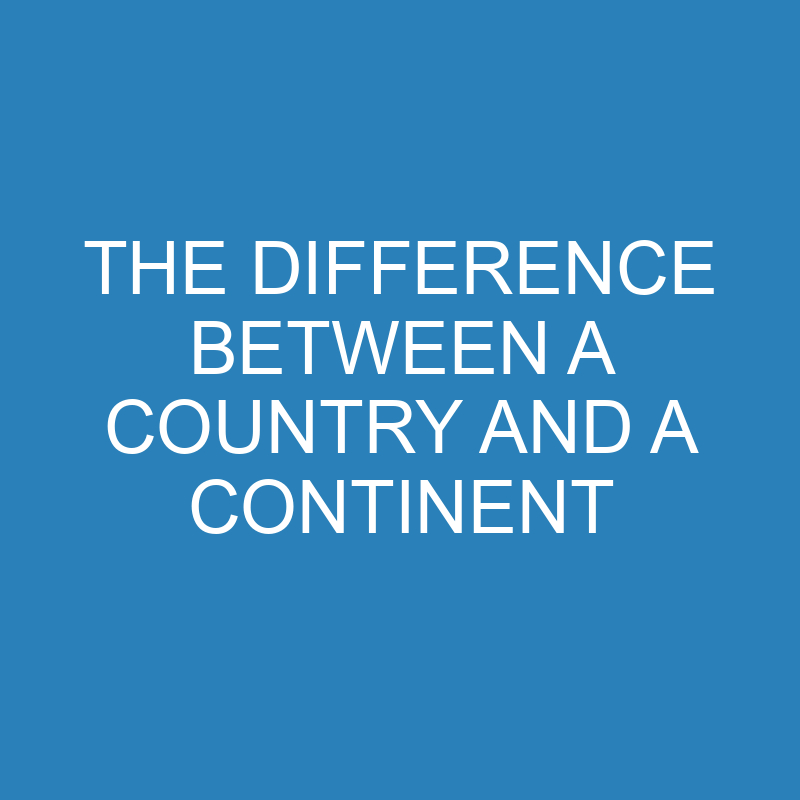 The Difference Between A Country And A Continent » Differencess