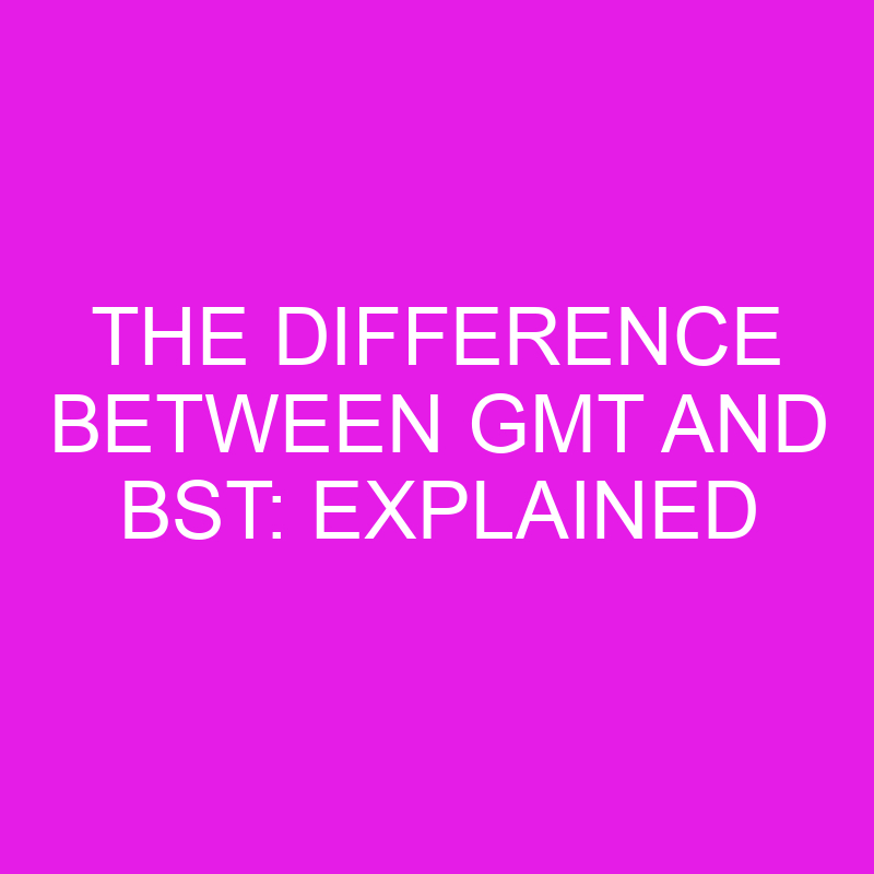 The Difference Between GMT And BST: Explained » Differencess