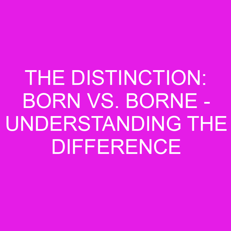 The Distinction: Born Vs. Borne - Understanding The Difference ...