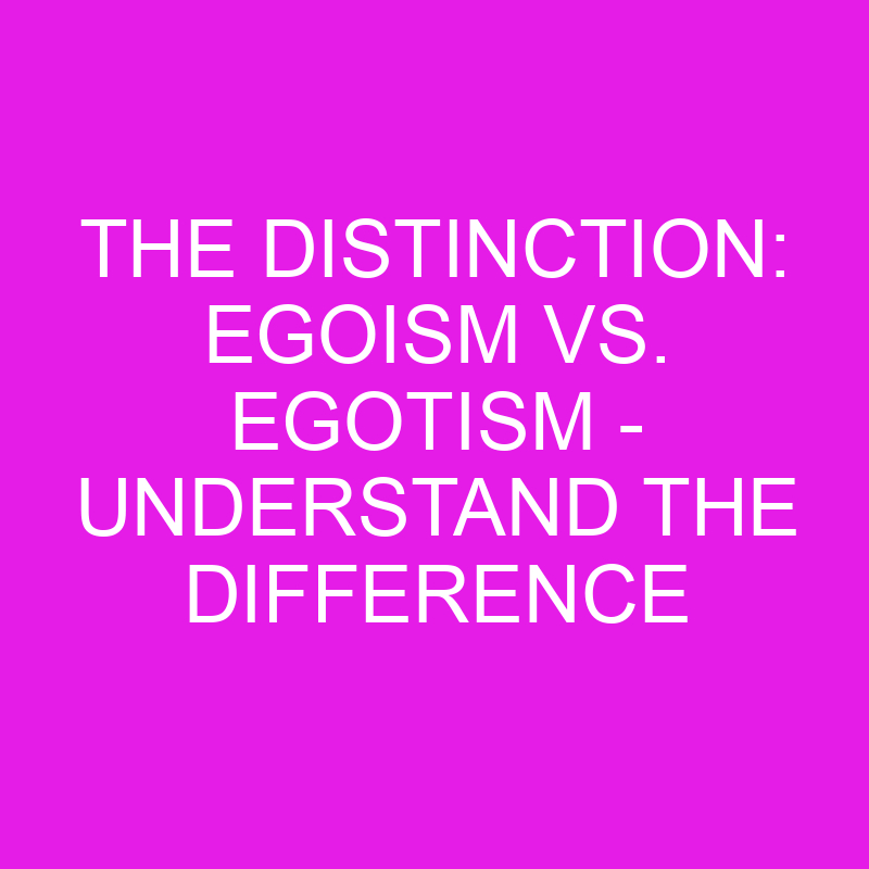 The Distinction: Egoism Vs. Egotism - Understand The Difference ...
