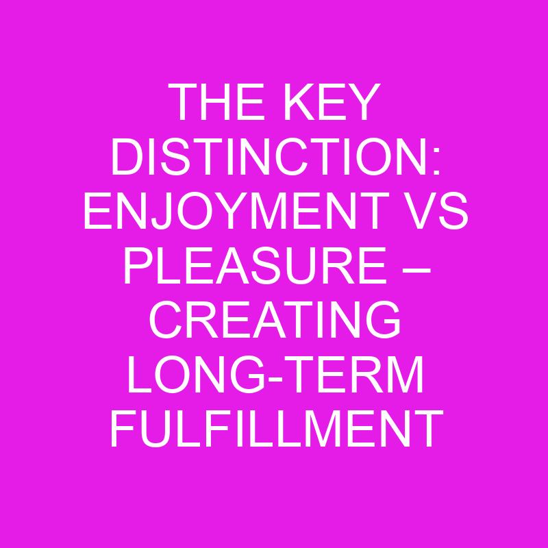 The Key Distinction: Enjoyment Vs Pleasure – Creating Long-Term ...