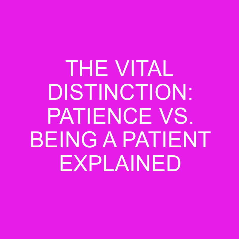 The Vital Distinction: Patience Vs. Being A Patient Explained ...