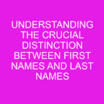 Understanding The Crucial Distinction Between First Names And Last ...