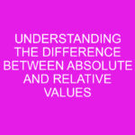 Understanding The Difference Between Absolute And Relative Values ...
