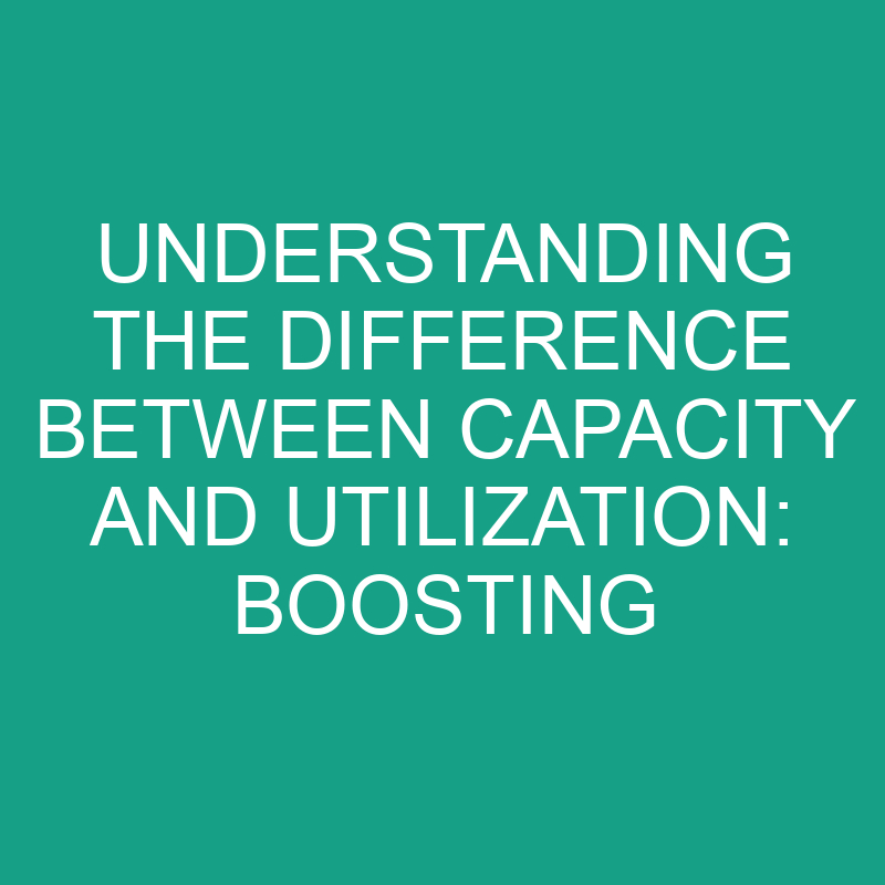 Understanding The Difference Between Capacity And Utilization Boosting
