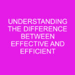 Understanding The Difference Between Effective And Efficient » Differencess