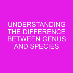 Understanding The Difference Between Genus And Species » Differencess