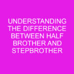 Understanding The Difference Between Half Brother And Stepbrother ...