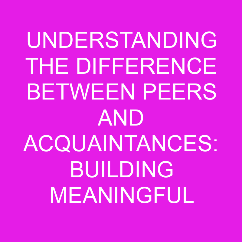 Understanding The Difference Between Peers And Acquaintances: Building ...