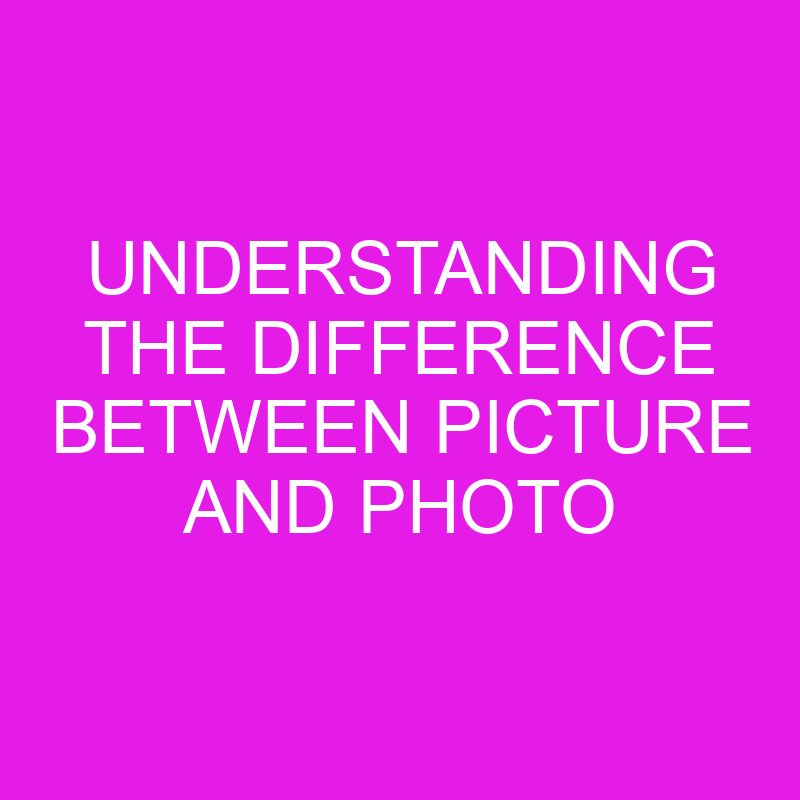 Understanding The Difference Between Picture And Photo » Differencess