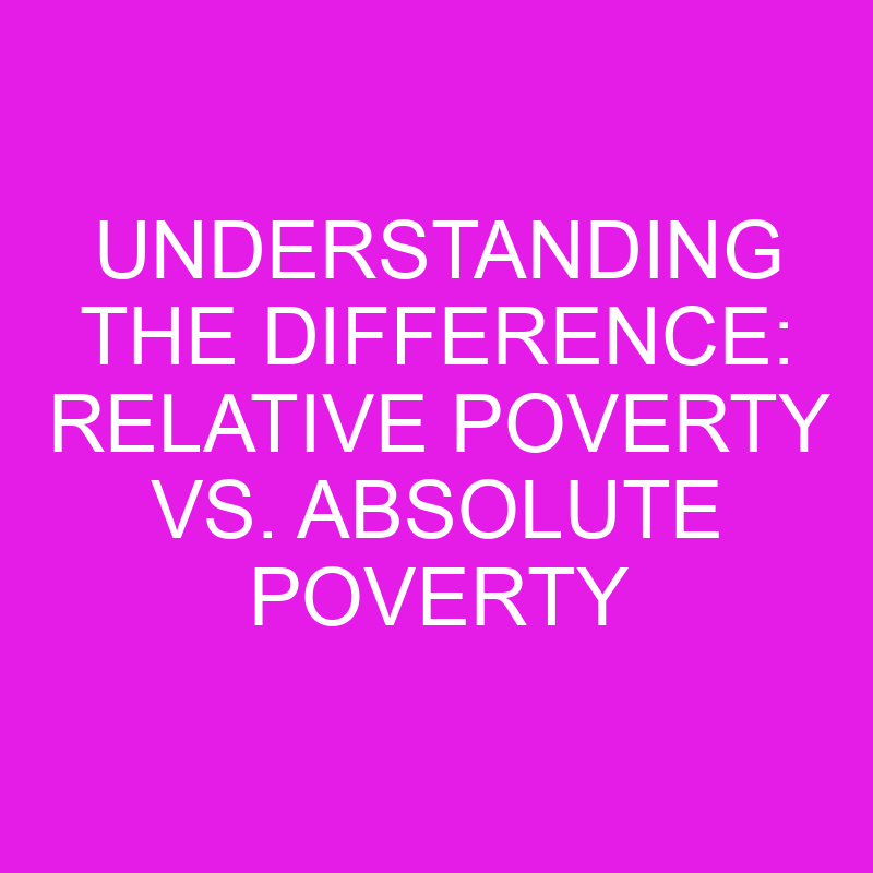 Understanding The Difference: Relative Poverty Vs. Absolute Poverty ...