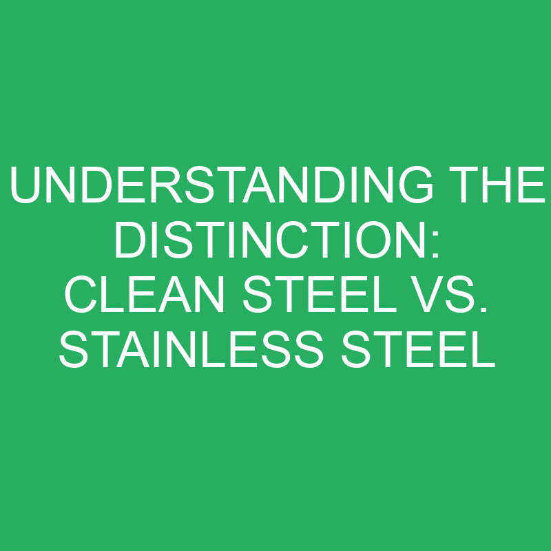 Understanding The Distinction: Clean Steel Vs. Stainless Steel ...